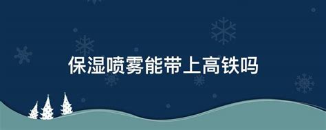 保湿喷雾能带上高铁吗 业百科