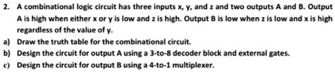 solved a combinational logic circuit has three inputs x y and z and two outputs a and b