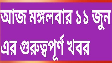 আজ মঙ্গলবার ১১ জুন এর গুরুত্বপূর্ণ খবর Today Tuesday June 11 Its