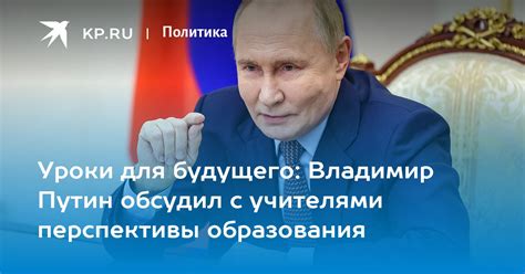 Уроки для будущего Владимир Путин обсудил с учителями перспективы образования Kp Ru