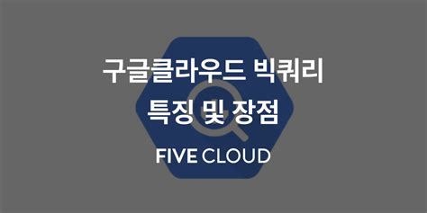 구글클라우드 빅쿼리bigquery 특징 및 장점 Fivecloud 구글클라우드 빅쿼리bigquery 특징 및 장점 Fivecloud