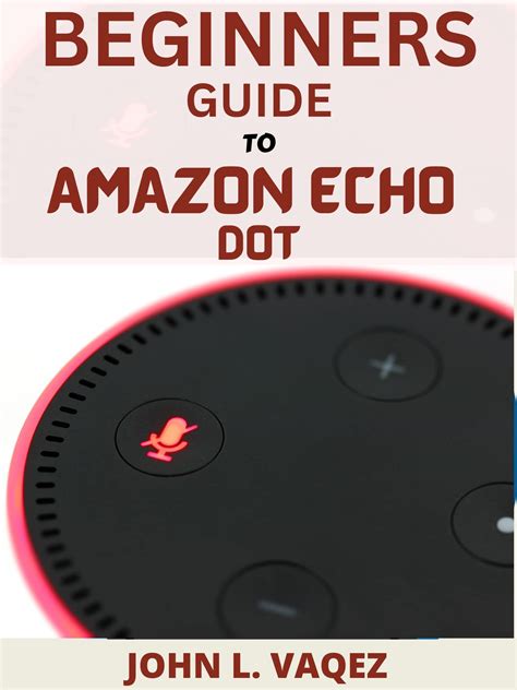 BEGINNERS GUIDE TO AMAZON ECHO DOT The Complete Guide On How To Use Amazon Echo Dot Including