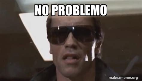 No Problemo The Terminator Meme Generator