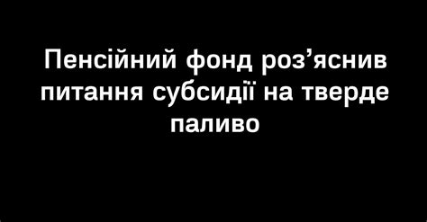 Пенсійний фонд розяснив питання субсидії на тверде паливо