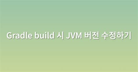 Gradle Build 시 Jvm 버전 수정하기
