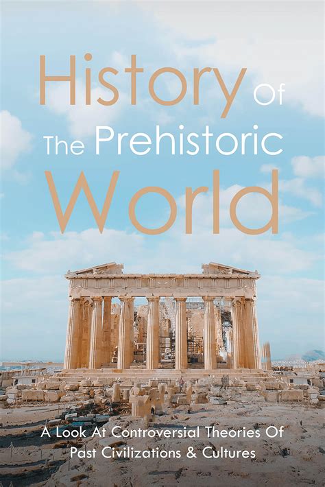 History Of The Prehistoric World A Look At Controversial Theories Of Past Civilizations