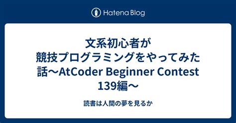 文系初心者が競技プログラミングをやってみた話～atcoder Beginner Contest 139編～ 読書は人間の夢を見るか