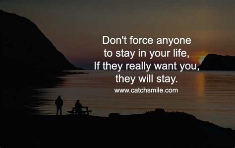 don t force anyone to stay in your life if they really want you they will stay catch smile