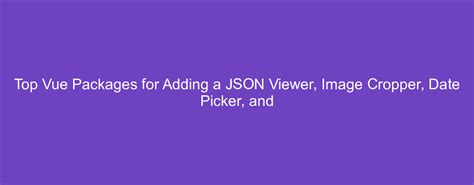 Top Vue Packages For Adding A Json Viewer Image Cropper Date Picker And