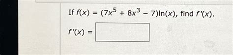 Solved If F X 7x5 8x3 7 Ln X ﻿find F X F X
