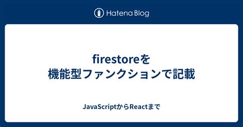 Firestoreを機能型ファンクションで記載 Javascriptからreactまで