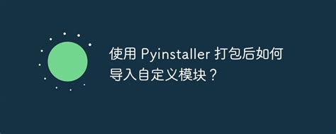 使用 Pyinstaller 打包后如何导入自定义模块？ Golang学习网