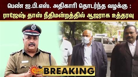 Breaking பெண் Ips அதிகாரி தொடர்ந்த வழக்கு ராஜேஷ் தாஸ் நீதிமன்றத்தில் ஆஜராக உத்தரவு