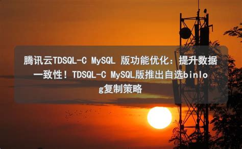 腾讯云tdsql C Mysql 版功能优化：提升数据一致性！tdsql C Mysql版推出自选binlog复制策略 阿狸测试