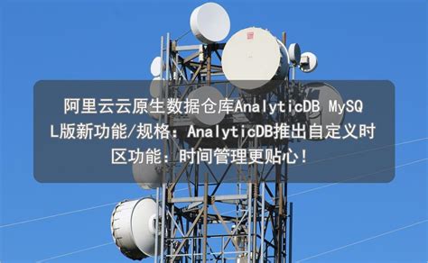 阿里云云原生数据仓库analyticdb mysql版新功能 规格：analyticdb推出自定义时区功能：时间管理更贴心！ 阿狸测试