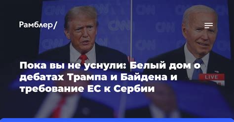 Пока вы не уснули Белый дом о дебатах Трампа и Байдена и требование ЕС к Сербии Рамблер новости