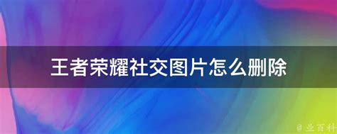 王者荣耀社交图片怎么删除 业百科