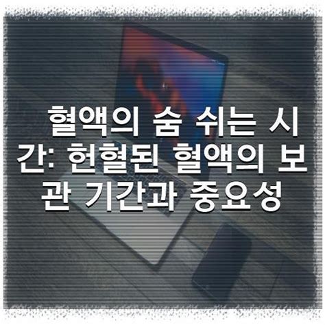 혈액의 숨 쉬는 시간 헌혈된 혈액의 보관 기간과 중요성