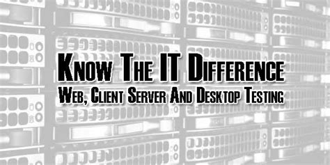 Know The It Difference Web Client Server And Desktop Testing