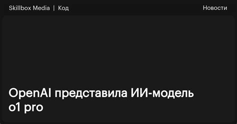 Openai представила ИИ модель O1 Pro Skillbox Media