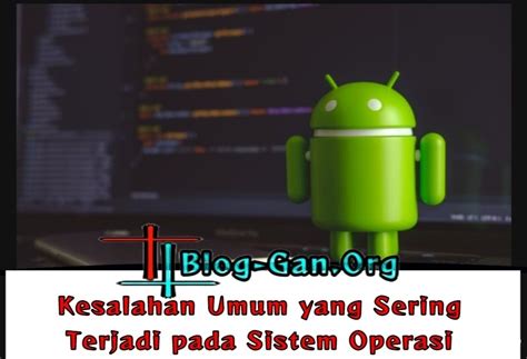 Kesalahan Umum Yang Sering Terjadi Pada Sistem Operasi Android Blog Gan Org Technology Dan