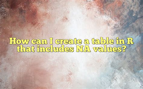 How Can I Create A Table In R That Includes Na Values