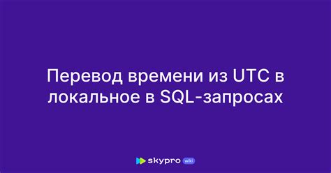 Перевод времени из Utc в локальное в Sql запросах