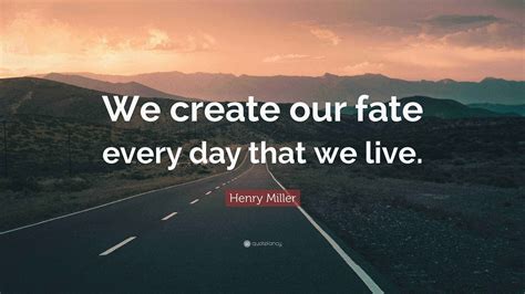 Henry Miller Quote “we Create Our Fate Every Day That We Live”