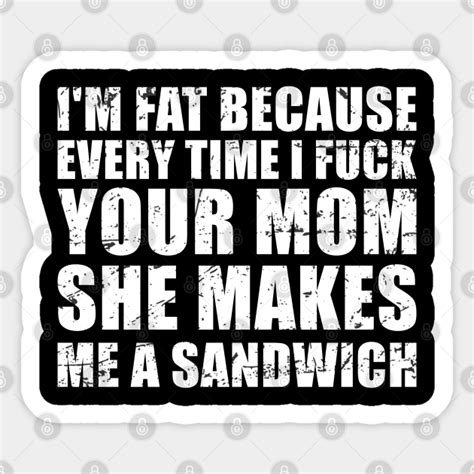 Mom Jokes Funny Im Fat Because Every Time I Fuck Your Mom She Makes