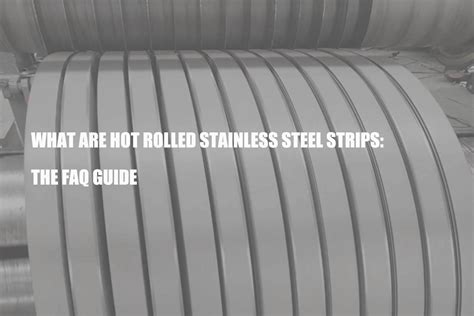 What Are Hot Rolled Stainless Steel Strips The Faq Guide