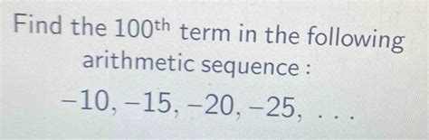 Solved Find The 100 Th Term In The Following Arithmetic Sequence 10 15 20 25