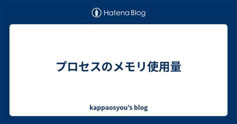 プロセスのメモリ使用量 Kappaosyous Blog