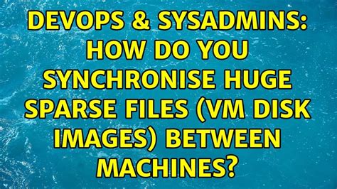 Devops And Sysadmins How Do You Synchronise Huge Sparse Files Vm Disk Images Between Machines