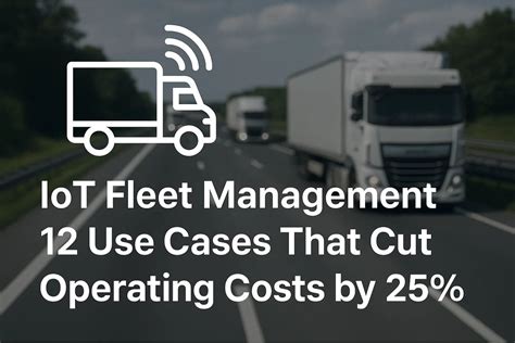 IoT Fleet Management 12 Use Cases That Cut Operating Costs By 25
