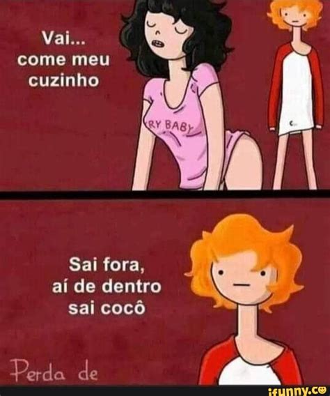 Vai Come Meu Cuzinho Na Sai Fora A De Dentro Sai Coc Perda De Ifunny Brazil