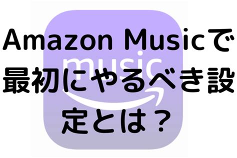 Amazon Musicで最初にやるべき設定とは？｜エンタメ部