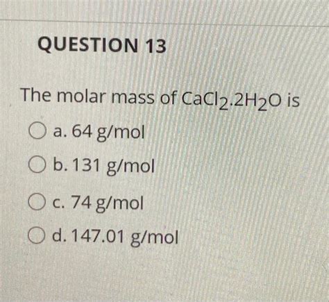 Solved Question 13 The Molar Mass Of Cacl22h2o Is O A 64