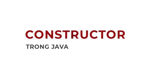 Constructor Là Gì Tìm Hiểu Tổng Quan Constructor Trong Java