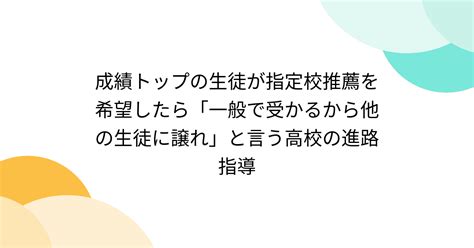成績トップの生徒が指定校推薦を希望したら「一般で受かるから他の生徒に譲れ」と言う高校の進路指導 Togetter トゥギャッター