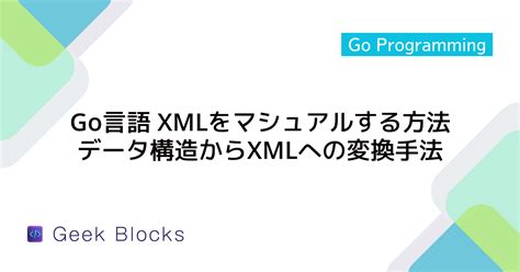 Go言語 XML Marshalを活用したXMLデータ変換処理について解説 GeekBlocks