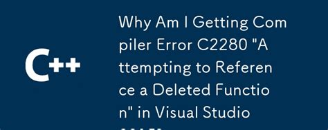 Why Am I Getting Compiler Error C2280 Attempting To Reference A