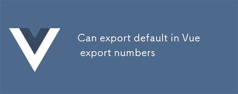 Vue中export Default可以導出數字嗎 Vuejs Php中文網