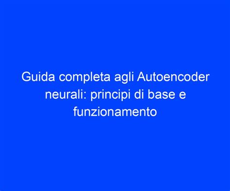 Guida Completa Agli Autoencoder Neurali Principi Di Base E