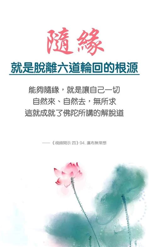 隨緣就是脫離六道輪回的根源。 所以能夠隨緣， 就是讓自己一切自然來、自然去，無所求， 這就成就了佛陀所講的解脫道。 —— 《視頻開示 四》94