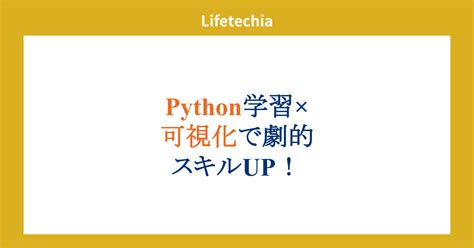 Python学習×可視化で劇的スキルup！ Lifetechia