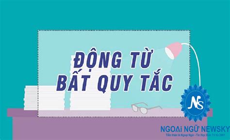 Bí quyết bảng đông từ bất quy tắc 100 từ để học ngữ pháp hiệu quả