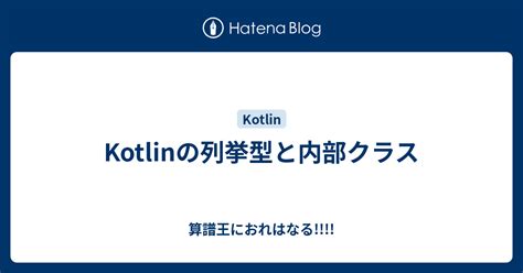 Kotlinの列挙型と内部クラス 算譜王におれはなる