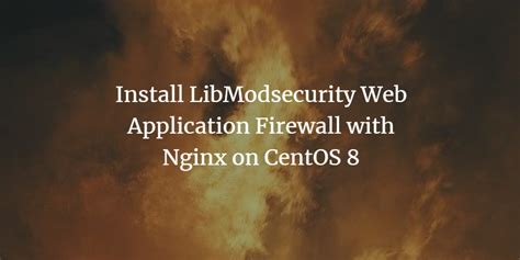 Install Libmodsecurity Web Application Firewall With Nginx On Centos 8