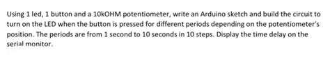 Solved Using 1 Led 1 Button And A 10kohm Potentiometer