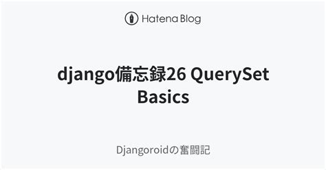 Django備忘録26 Queryset Basics Djangoroidの奮闘記
